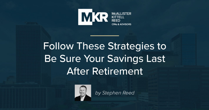 Follow These Strategies to Be Sure Your Savings Last After Retirement - MKR CPAs & Advisors